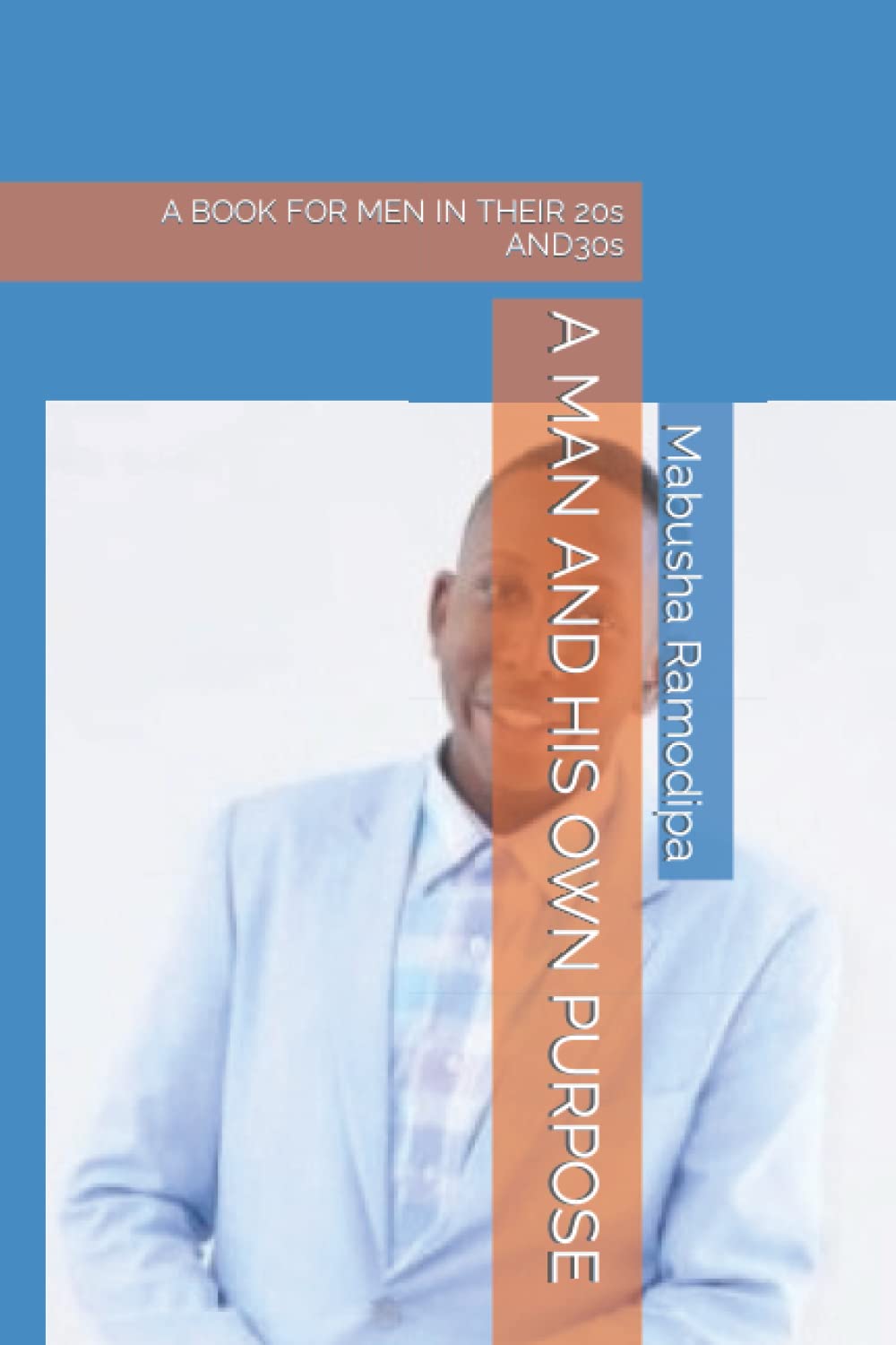 A MAN AND HIS OWN PURPOSE: A BOOK FOR MEN IN THEIR 20s AND30s: Ramodipa ...