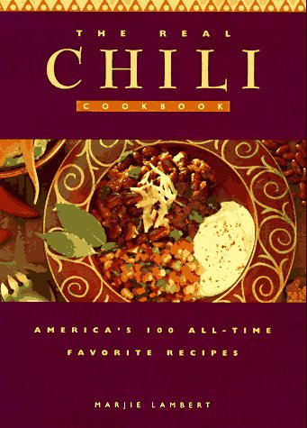 The Real Chili Cookbook: America's 100 All-Time Favorite Recipes ...