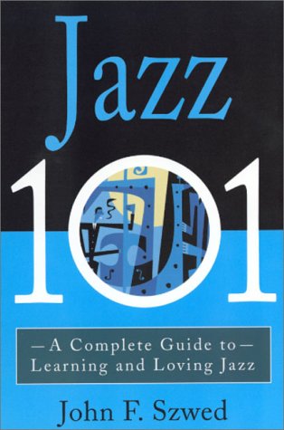 Jazz 101: A Complete Guide to Learning and Loving Jazz: Szwed, John ...