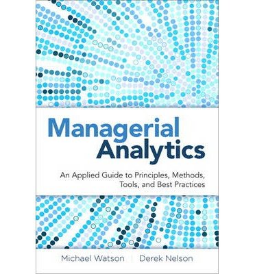Managerial Analytics: An Applied Guide to Principles, Methods, Tools ...