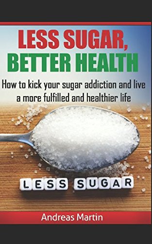 LESS SUGAR, BETTER HEALTH: How to kick your sugar addiction and live a ...
