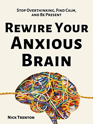 Rewire Your Anxious Brain: Stop Overthinking, Find Calm, and Be Present ...