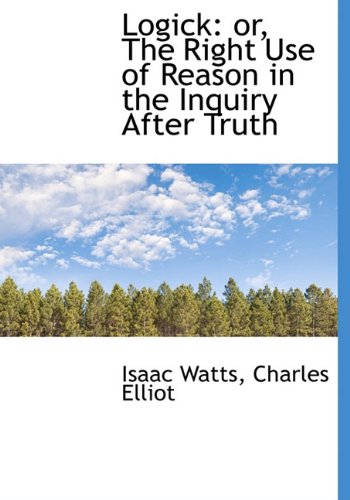Logick: or, The Right Use of Reason in the Inquiry After Truth: Watts ...