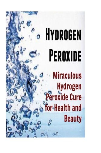 Hydrogen Peroxide: Miraculous Hydrogen Peroxide Cure For Health and ...