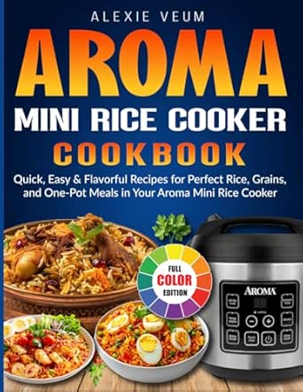 Aroma Mini Rice Cooker Cookbook: Quick, Easy & Flavorful Recipes for ...