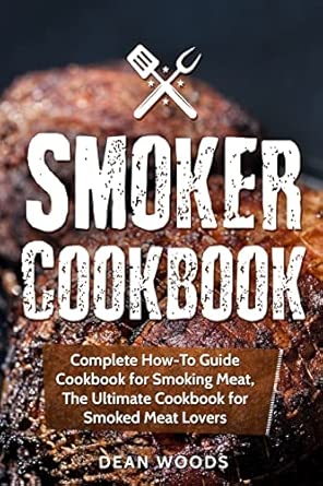 Smoker Cookbook: Complete How-To Guide Cookbook for Smoking Meat, The ...