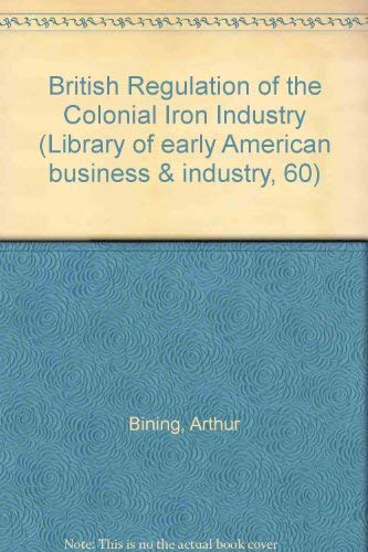 British Regulation of the Colonial Iron Industry: Bining, Arthur ...