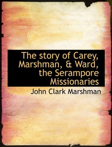 The Story of Carey, Marshman, & Ward, the Serampore Missionaries ...