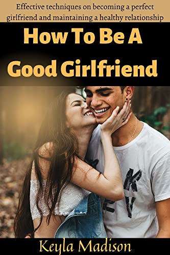 How To Be A Good Girlfriend: Effective Techniques On Becoming A Perfect ...