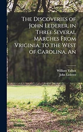 The Discoveries of John Lederer, in Three Several Marches From Vriginia ...