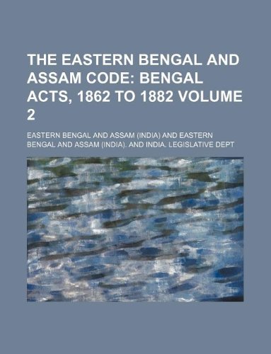 The Eastern Bengal and Assam Code Volume 2; Bengal Acts, 1862 to 1882 ...