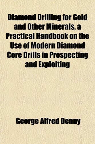 Diamond Drilling for Gold and Other Minerals, a Practical Handbook on ...