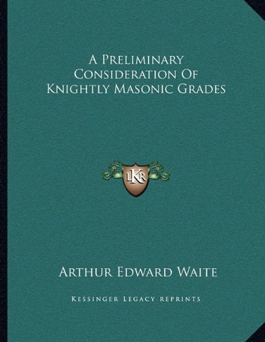 A Preliminary Consideration Of Knightly Masonic Grades: Waite, Arthur ...