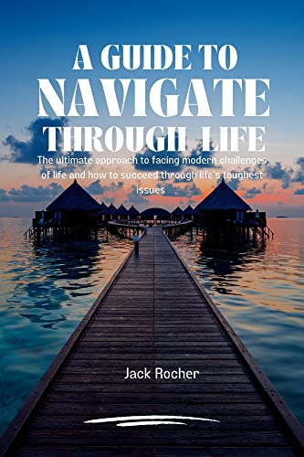 A GUIDE TO NAVIGATE THROUGH LIFE: The ultimate approach to facing modern challenges of life and ...