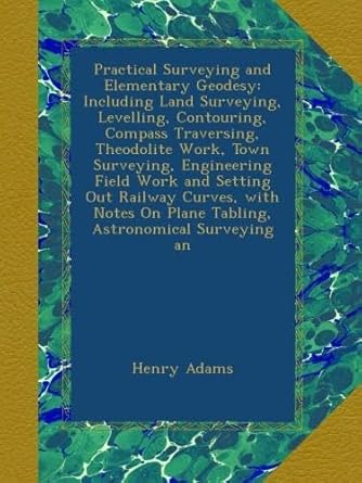 Practical Surveying and Elementary Geodesy: Including Land Surveying, Levelling, Contouring ...