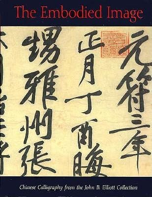 THE EMBODIED IMAGE: Chinese Calligraphy from the John B. Elliott ...
