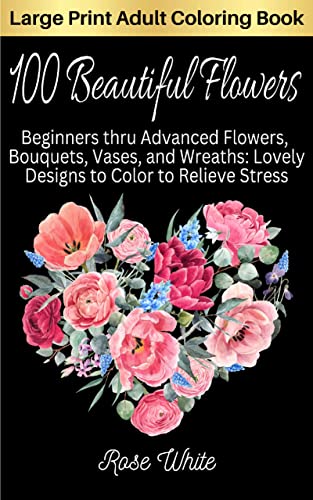 100 Beautiful Flowers: Beginners thru Advanced Flowers, Bouquets, Vases ...