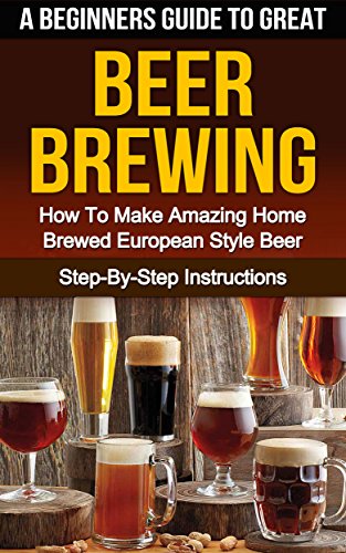BEER: A Beginner's Guide to Great BEER BREWING: How To Make Amazing ...