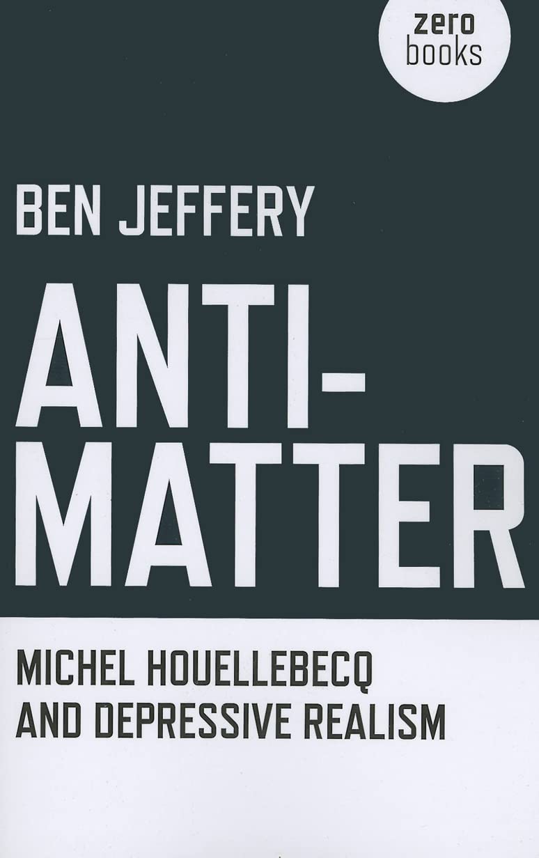 Anti-Matter: Michel Houellebecq and Depressive Realism: Jeffery, Ben ...