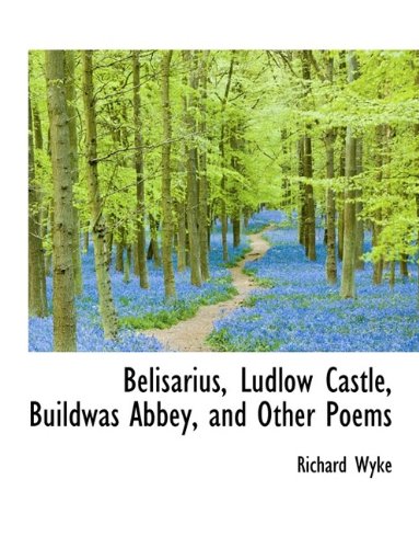 Belisarius, Ludlow Castle, Buildwas Abbey, and Other Poems: Wyke ...