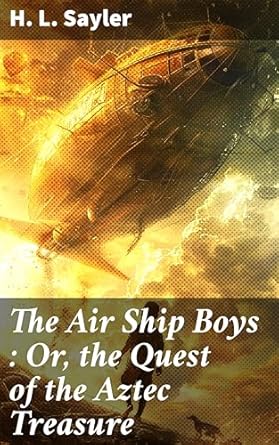 The Air Ship Boys : Or, the Quest of the Aztec Treasure: Uncovering the ...