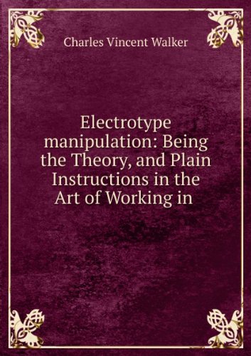 Electrotype manipulation: Being the Theory, and Plain Instructions in ...