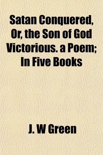Satan Conquered, Or, the Son of God Victorious. a Poem; In Five Books ...