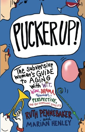 Pucker Up!: The Subversive Woman's Guide to Aging With Wit, Wine, Drama ...