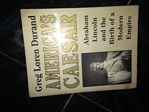 America's Caesar: Abraham Lincoln and the birth of a modern empire : an ...