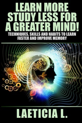 Learn More, Study Less For A Greater Mind!: Techniques, Skills and ...