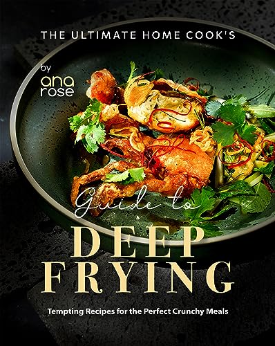 The Ultimate Home Cook's Guide to Deep Frying: Tempting Recipes for the ...