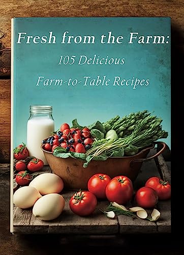 Fresh from the Farm: 105 Delicious Farm-to-Table Recipes eBook : Delig ...
