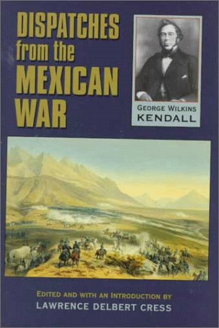 Dispatches from the Mexican War: Kendall, Geo. Wilkins, Cress, Lawrence ...