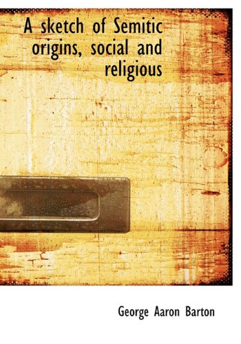 A sketch of Semitic origins, social and religious: Barton, George Aaron ...