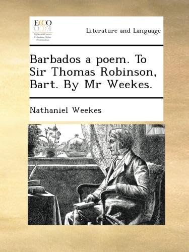 Barbados a poem. To Sir Thomas Robinson, Bart. By Mr Weekes.: Weekes ...