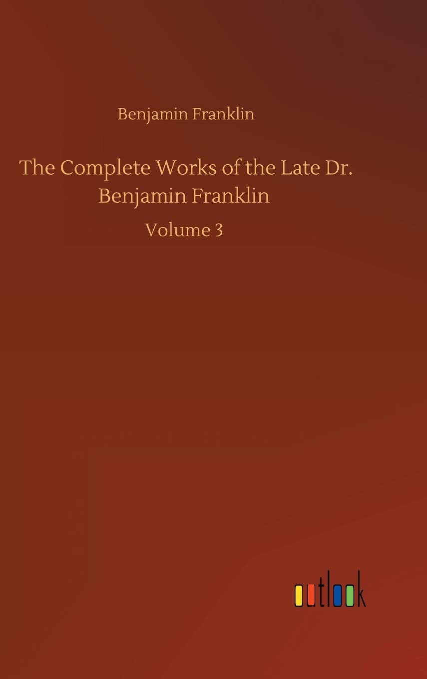 The Complete Works of the Late Dr. Benjamin Franklin: Volume 3 ...