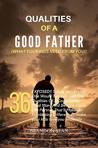 QUALITIES OF A GOOD FATHER(WHAT YOUR KIDS NEED FROM YOU): 36 Secrets No ...