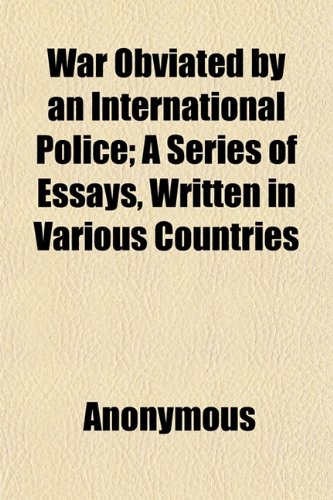 War Obviated by an International Police; A Series of Essays, Written in ...