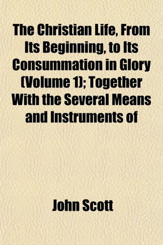 The Christian Life, from Its Beginning, to Its Consummation in Glory ...
