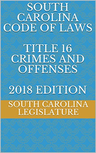SOUTH CAROLINA CODE OF LAWS TITLE 16 CRIMES AND OFFENSES 2018 EDITION ...