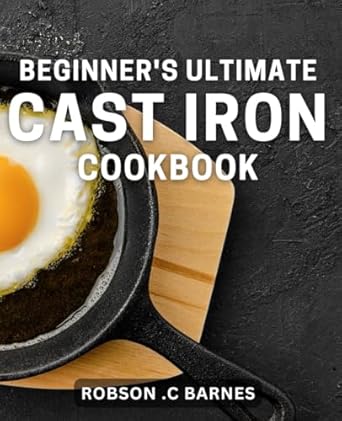 Beginner's Ultimate Cast Iron Cookbook: Master the Art of Cooking with ...