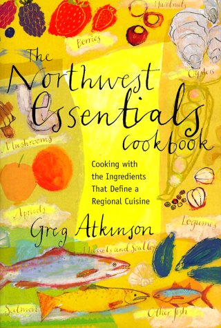 The Northwest Essentials Cookbook: Cooking With the Ingredients That Define a Regional Cuisine ...