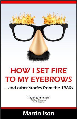 How I Set Fire To My Eyebrows (...and other stories from the 1980s ...
