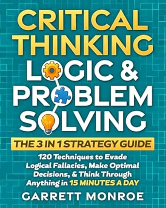 Critical Thinking, Logic & Problem Solving - The 3 in 1 Guide: 120 ...