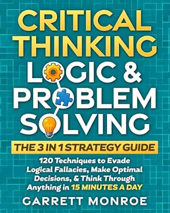 Critical Thinking, Logic & Problem Solving - The 3 in 1 Guide: 120 ...