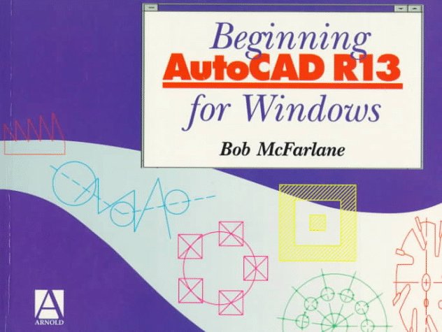 Beginning AutoCAD R13 for Windows: McFarlane, Bob, McFarlane, Robert ...