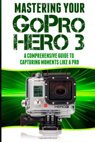 Mastering Your GoPro Hero 3: A Comprehensive Guide to Capturing Life's ...