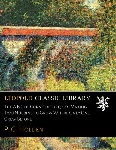 The A B C of Corn Culture; Or, Making Two Nubbins to Grow Where Only ...