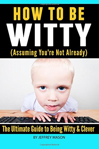 How to Be Witty (Assuming You're Not Already): The Ultimate Guide to ...