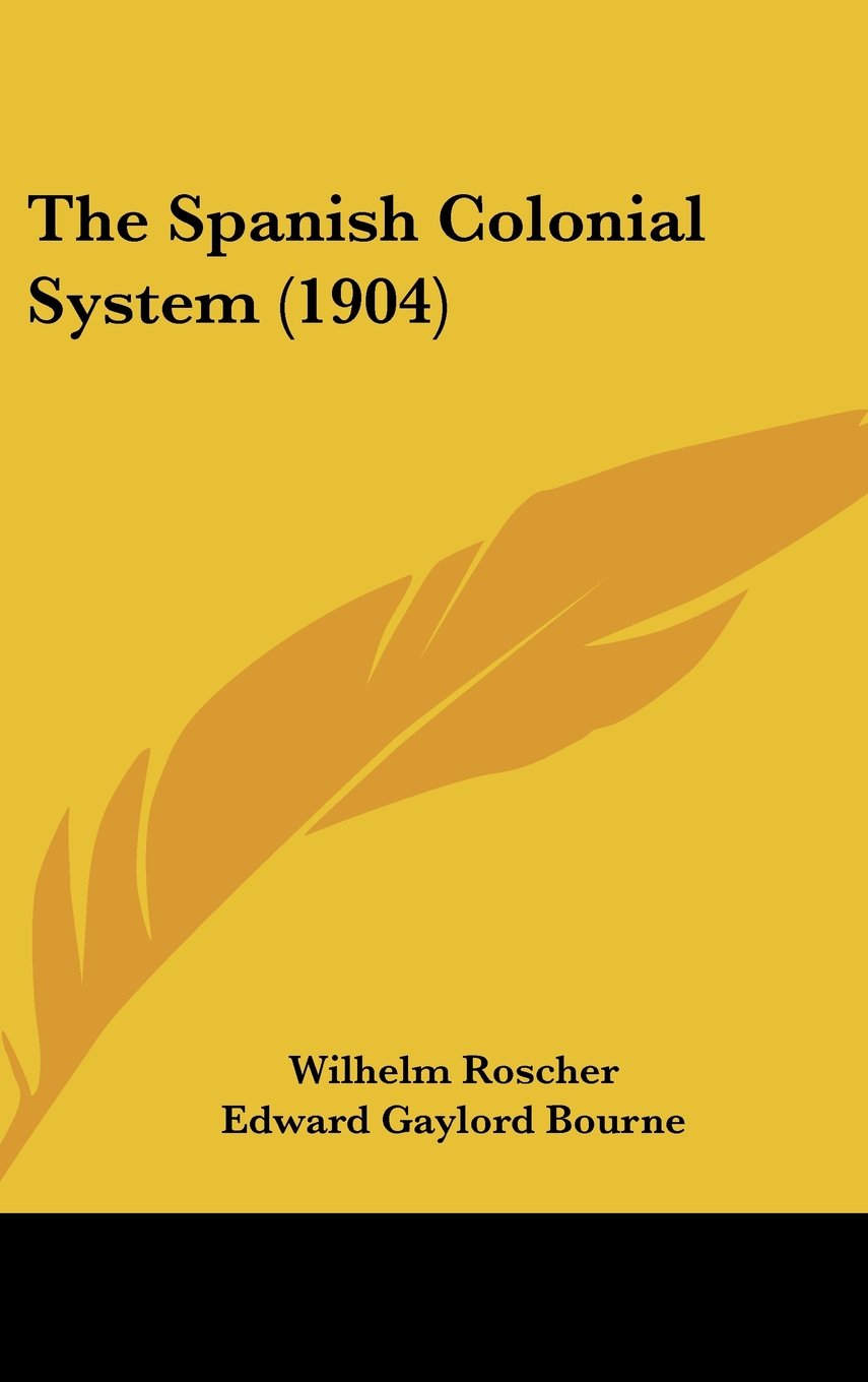 The Spanish Colonial System (1904): Roscher, Wilhelm, Bourne, Edward ...
